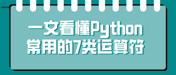 六星源课堂：一文看懂python常用的7类运算符！ 知乎